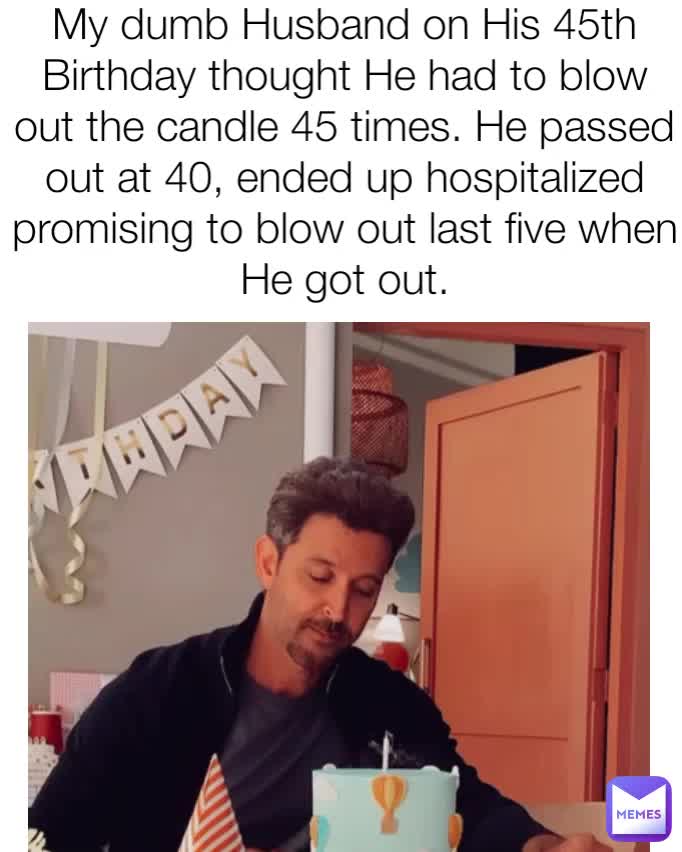 My dumb Husband on His 45th Birthday thought He had to blow out the ...