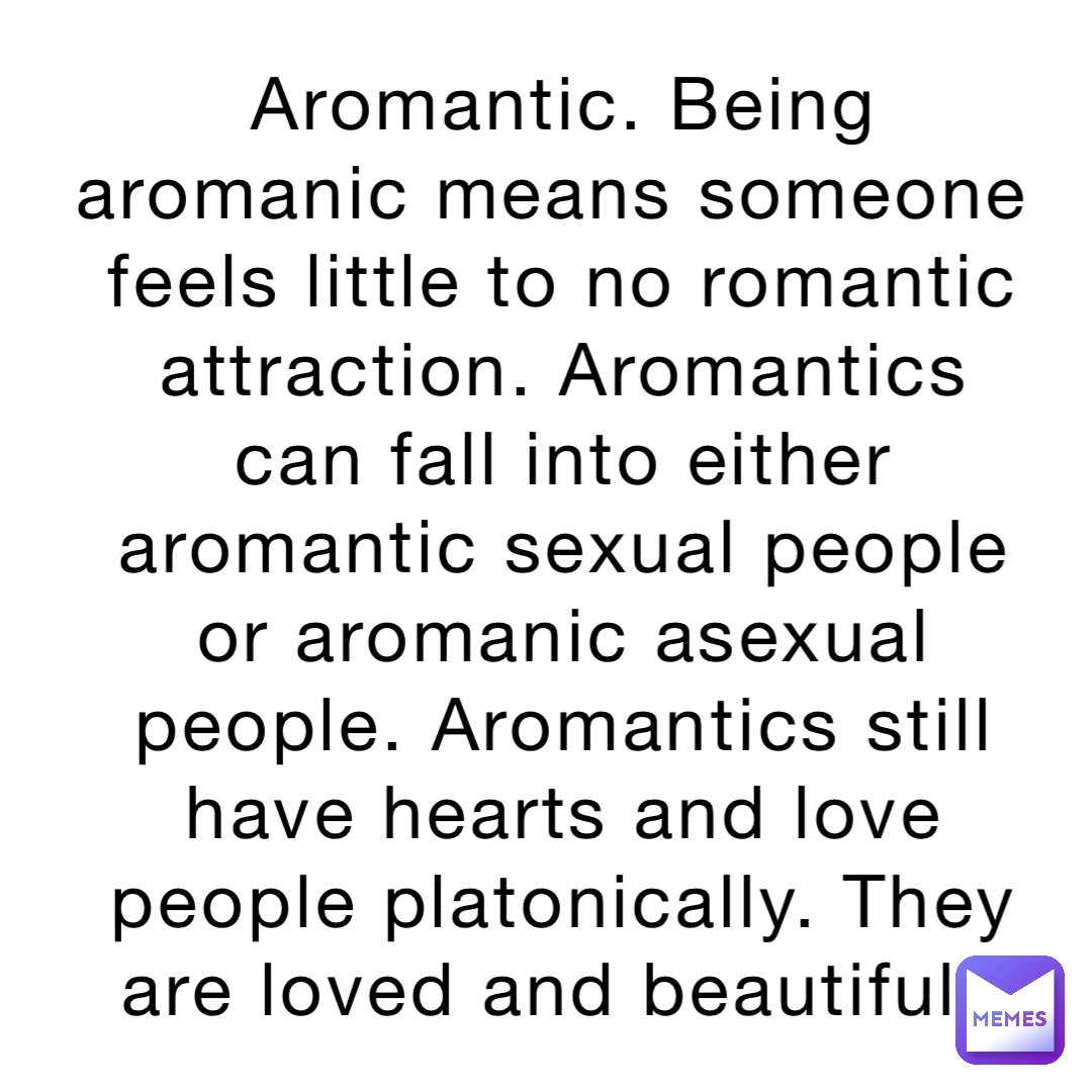 Aromantic. Being aromanic means someone feels little to no romantic ...