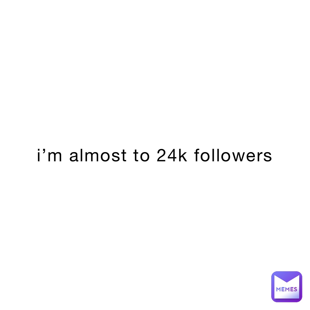 i’m almost to 24k followers | @Renfair | Memes