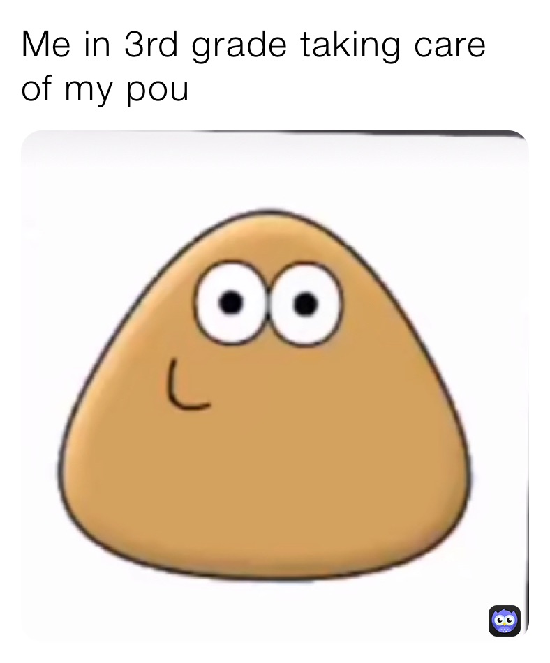 Me in 3rd grade taking care of my pou | @opps_my_bad | Memes
