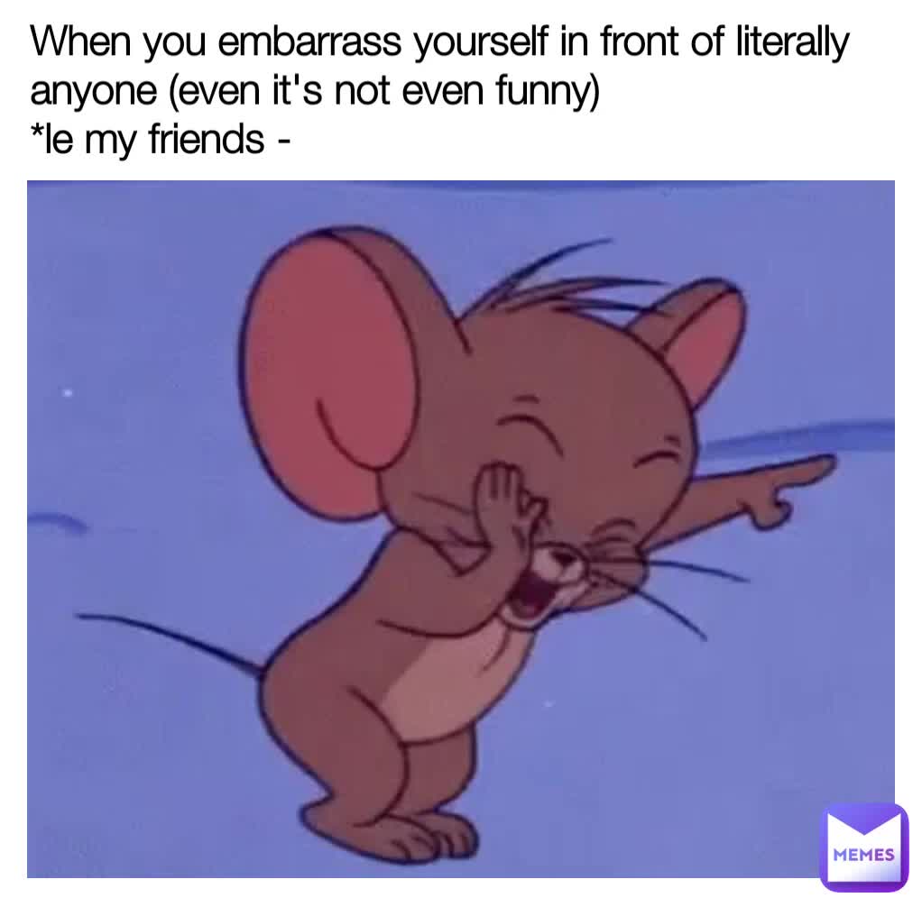 When you embarrass yourself in front of literally anyone (even it's not ...