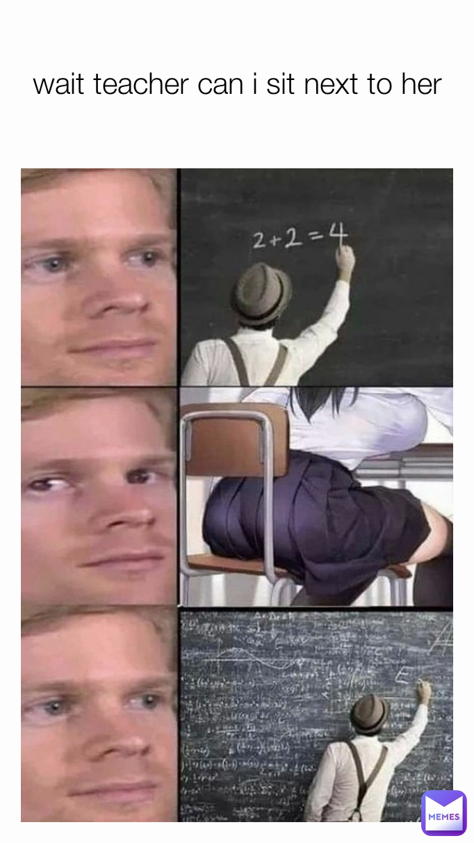 wait teacher can i sit next to her | @SHIT_POTATO | Memes