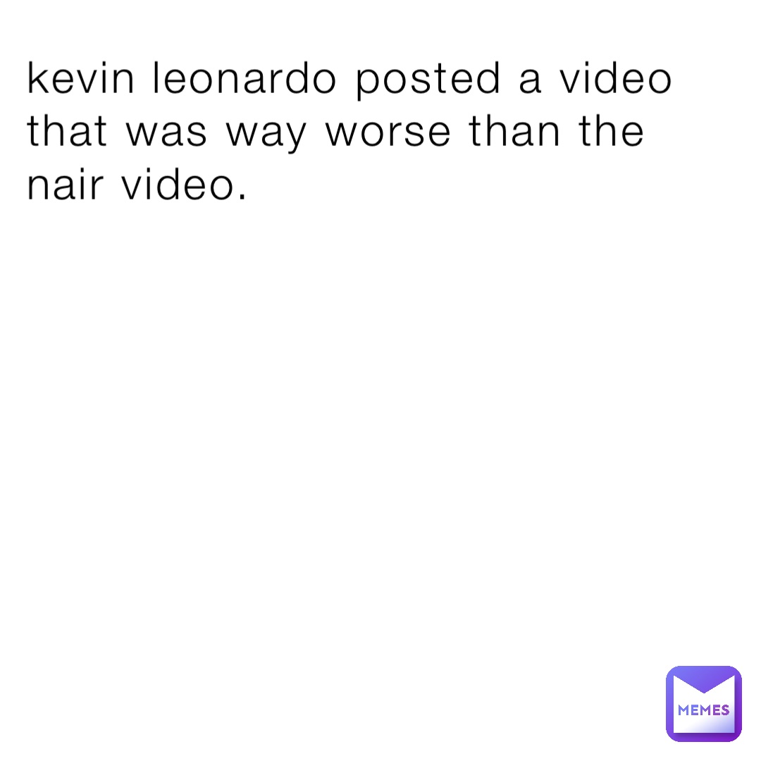 kevin leonardo posted a video that was way worse than the nair video ...