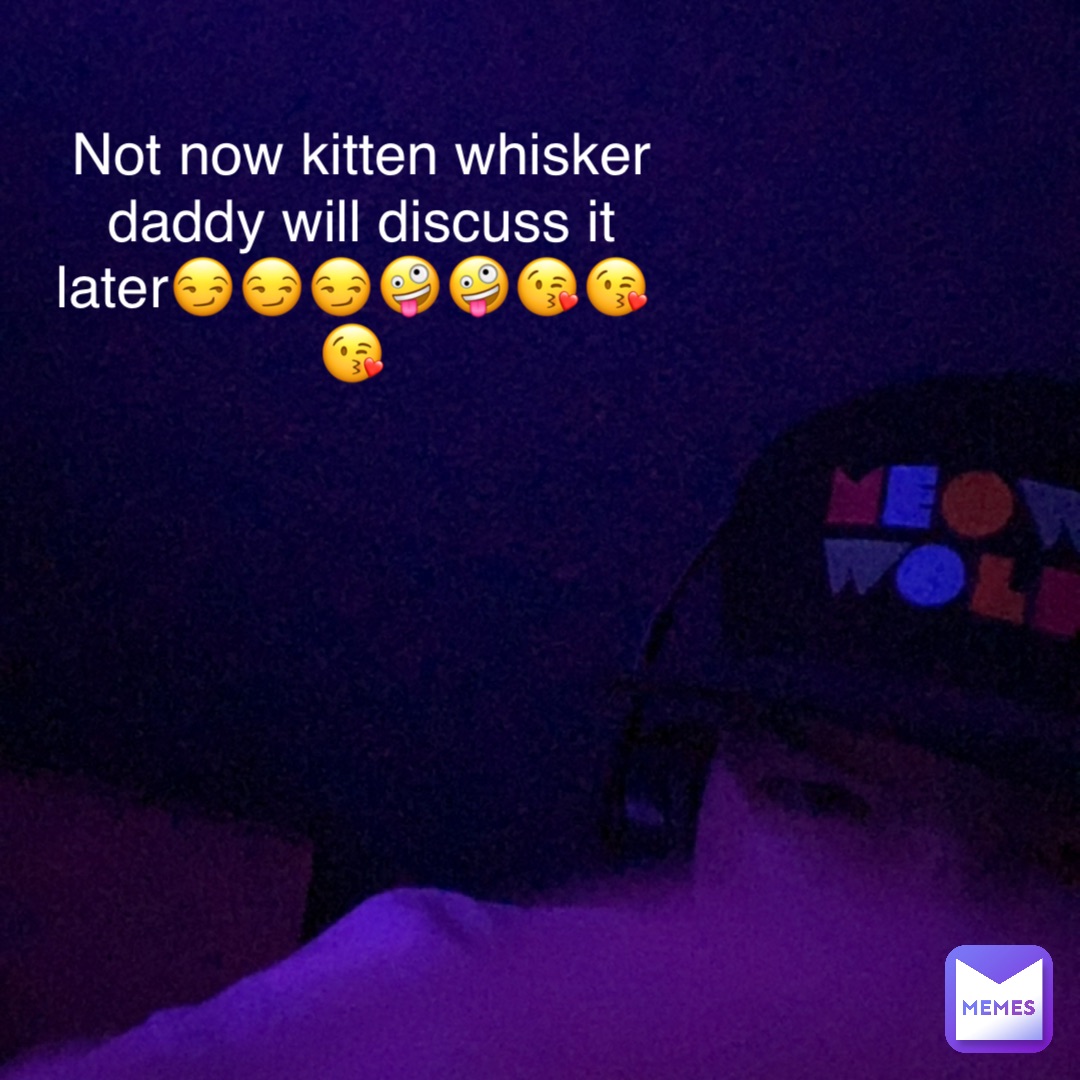 Not now kitten whisker daddy will discuss it later😏😏😏🤪🤪😘😘😘 | @Ale ...
