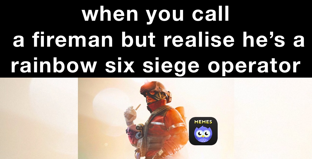 when you call a fireman but realise he’s a rainbow six siege operator ...