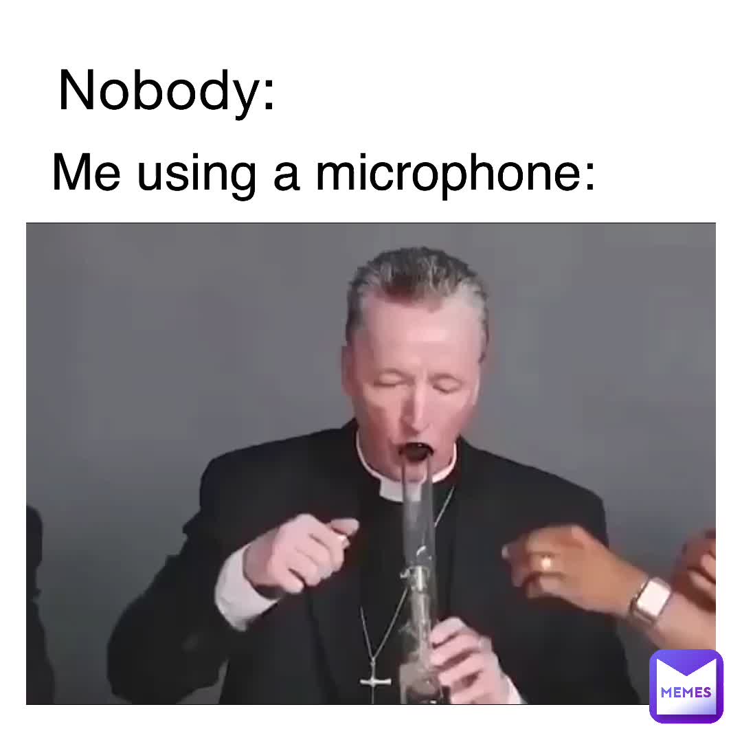 nobody: Me using a microphone: | @questions | Memes