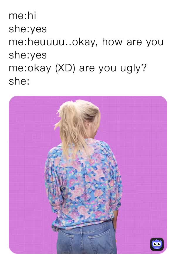 me:hi she:yes me:heuuuu..okay, how are you she:yes me:okay (XD) are you ...