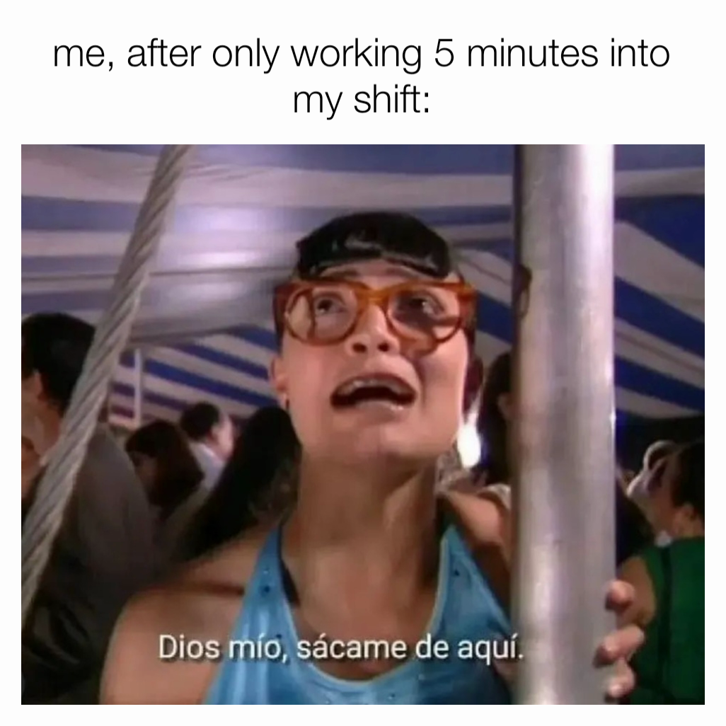 me, after only working 5 minutes into my shift: | @latinomade | Memes me, after only working 5 minutes into my shift: | @latinomade | Memes