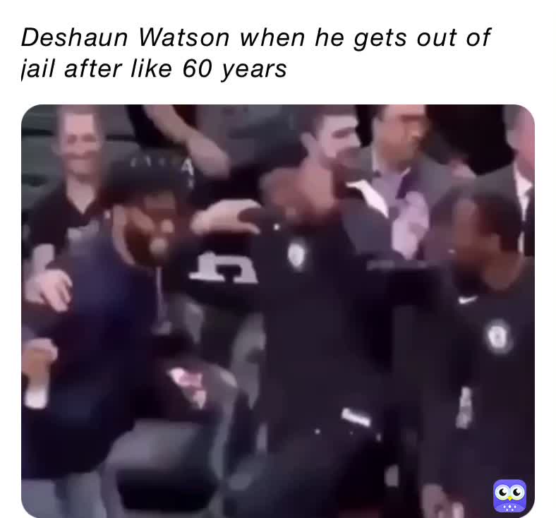 Deshaun Watson when he gets out of jail after like 60 years ...