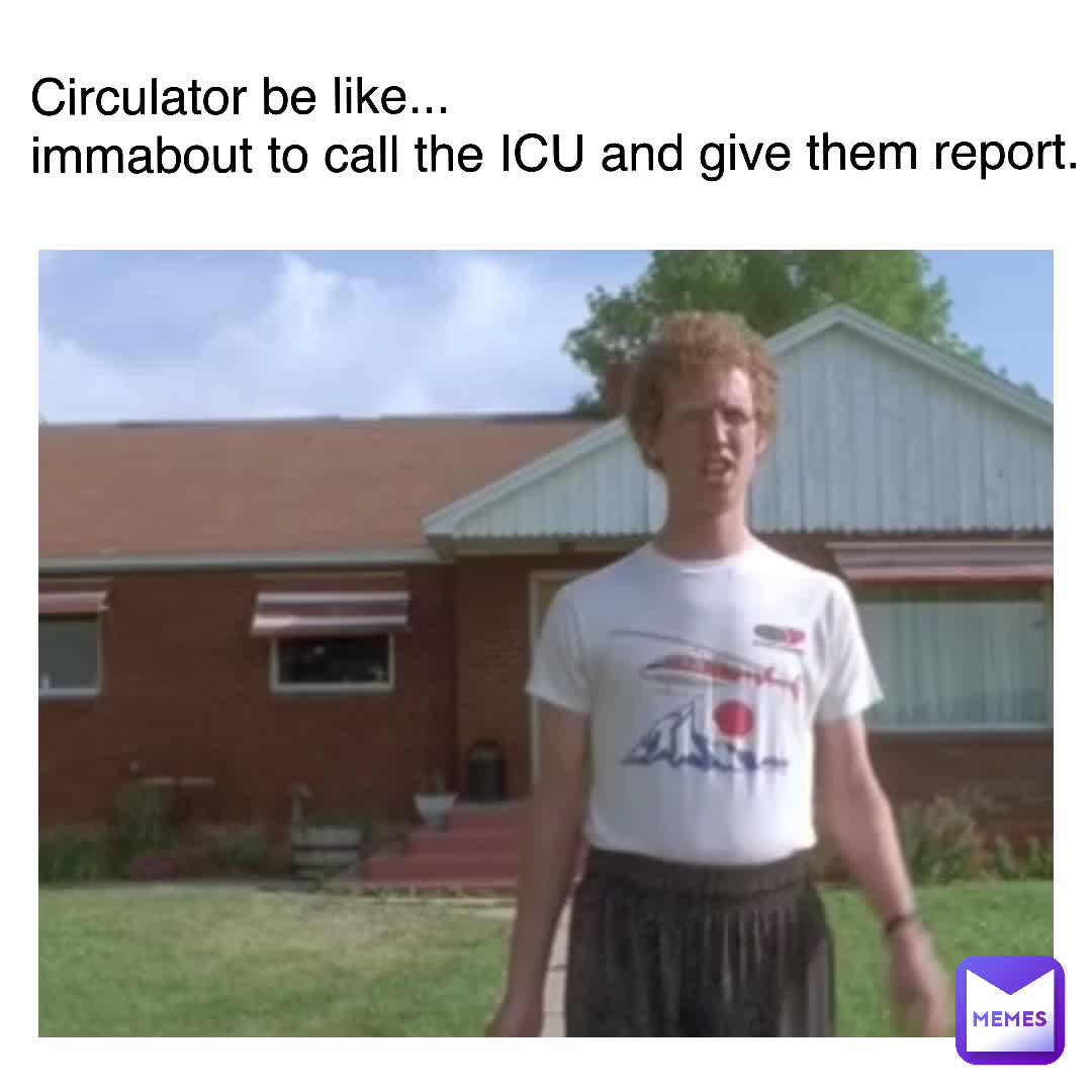 Circulator be like... immabout to call the ICU and give them report ...