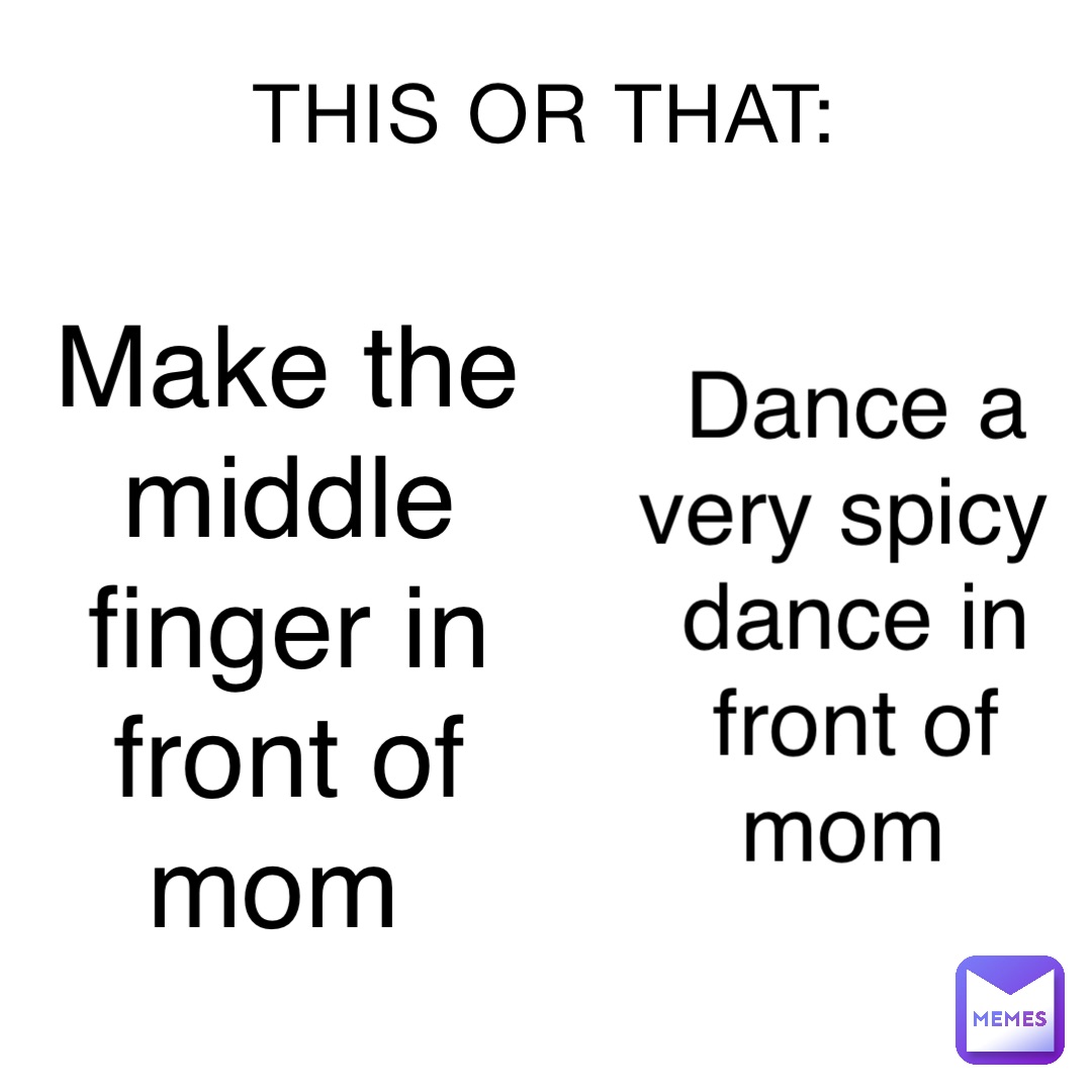 THIS OR THAT: Make the middle finger in front of mom Dance a very spicy ...