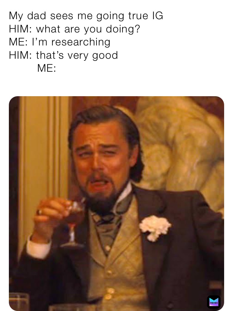 My dad sees me going true IG HIM: what are you doing? ME: I’m ...