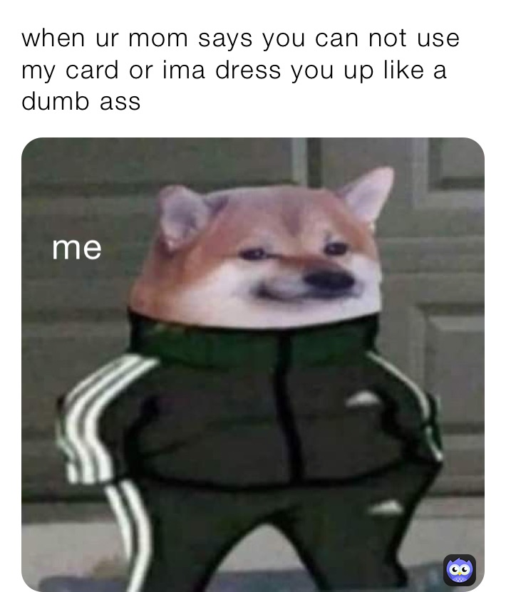 when ur mom says you can not use my card or ima dress you up like a ... when ur mom says you can not use my card or ima dress you up like a ...