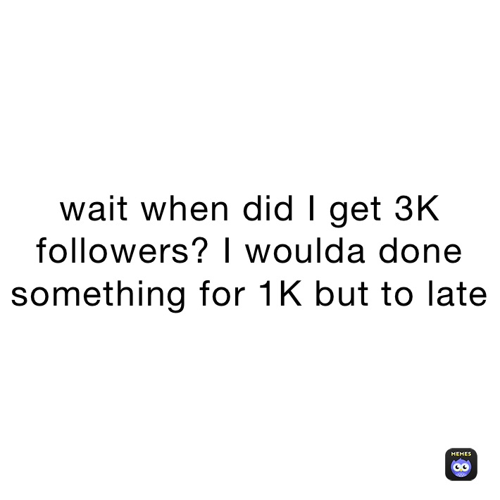 wait when did I get 3K followers? I woulda done something for 1K but to ...