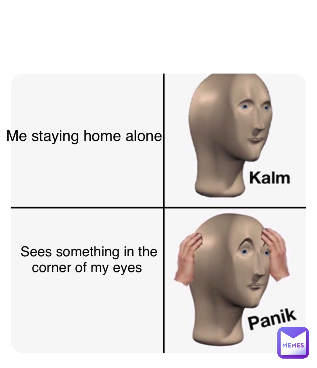 Double tap to edit Me staying home alone Sees something in the corner ...