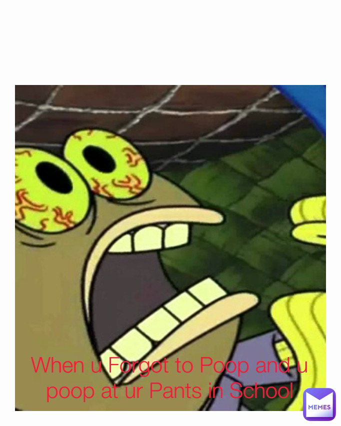 When u Forgot to Poop and u poop at ur Pants in School ...