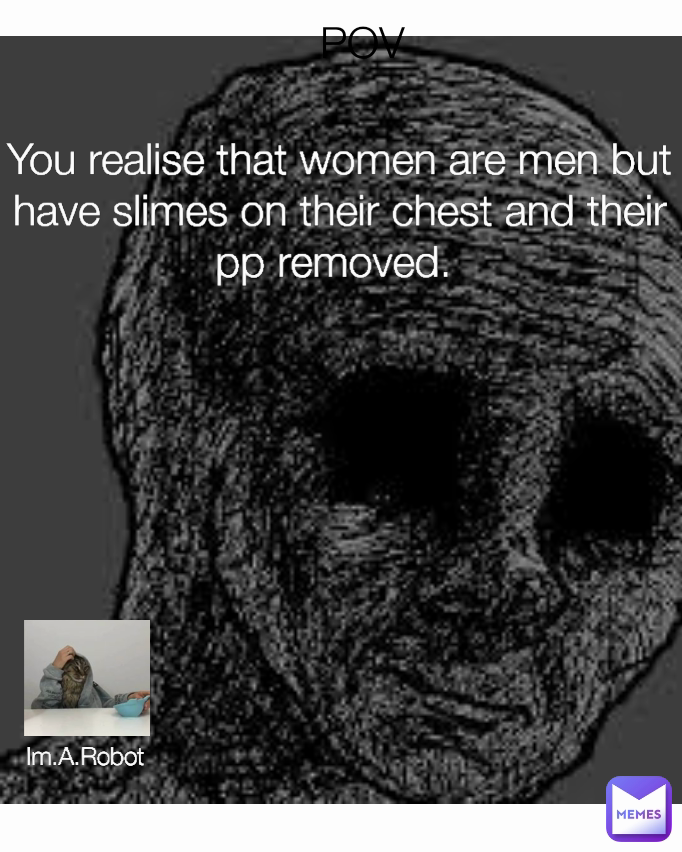 POV You realise that women are men but have slimes on their chest and ...