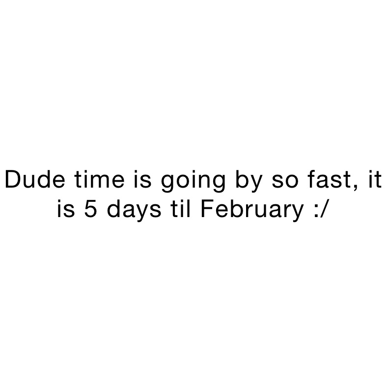Dude time is going by so fast, it is 5 days til February :/ | @epic ...