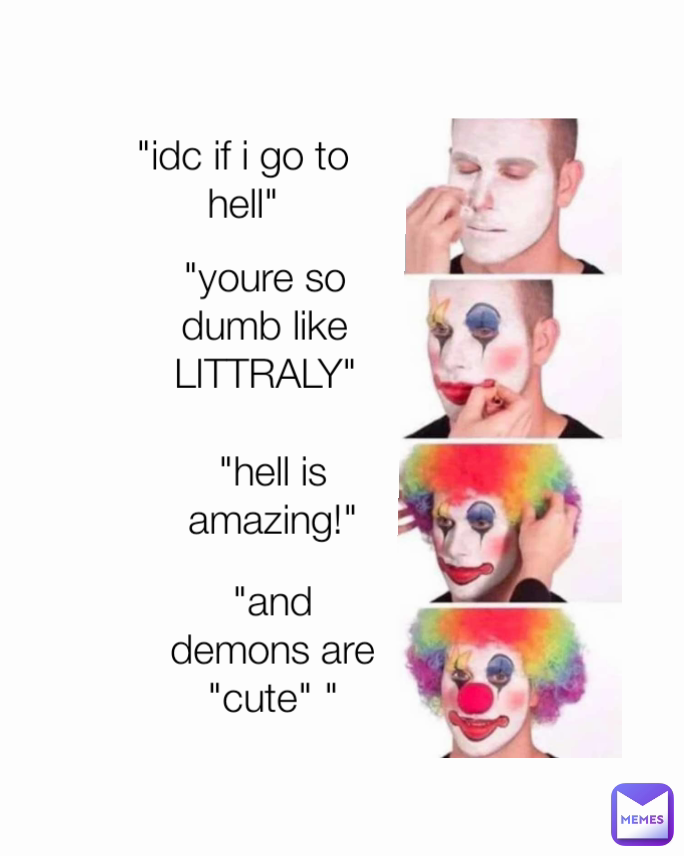 "idc if i go to hell" "youre so dumb like LITTRALY" "and demons are ...