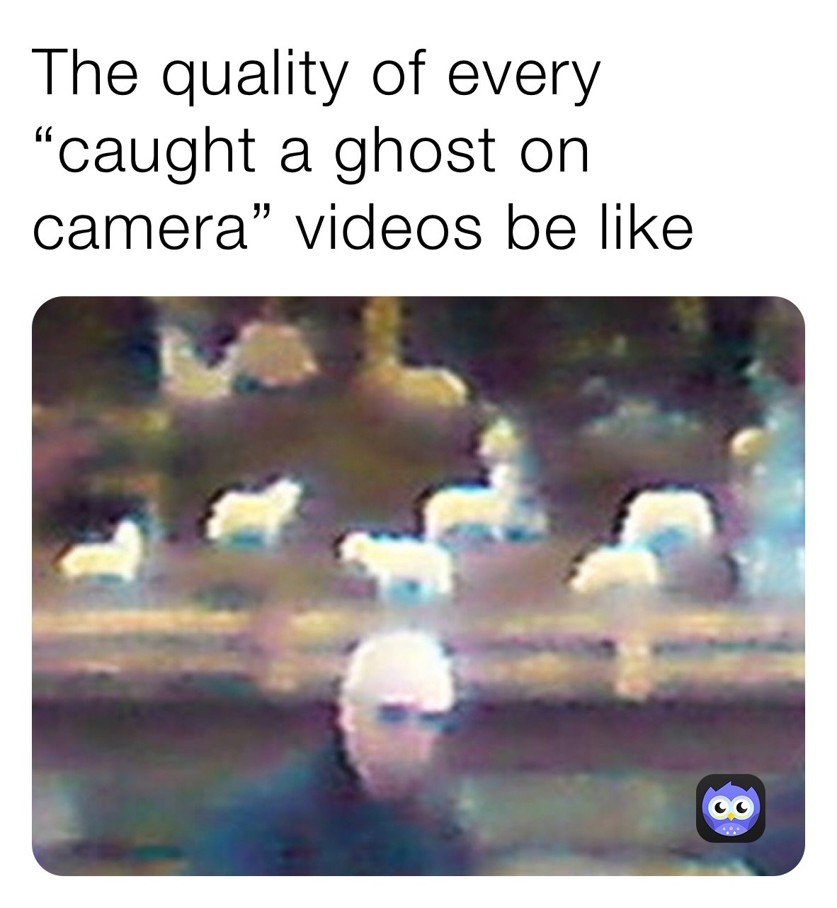 The quality of every “caught a ghost on camera” videos be like ...