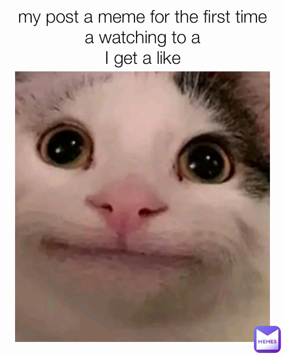 my post a meme for the first time a watching to a I get a like ...