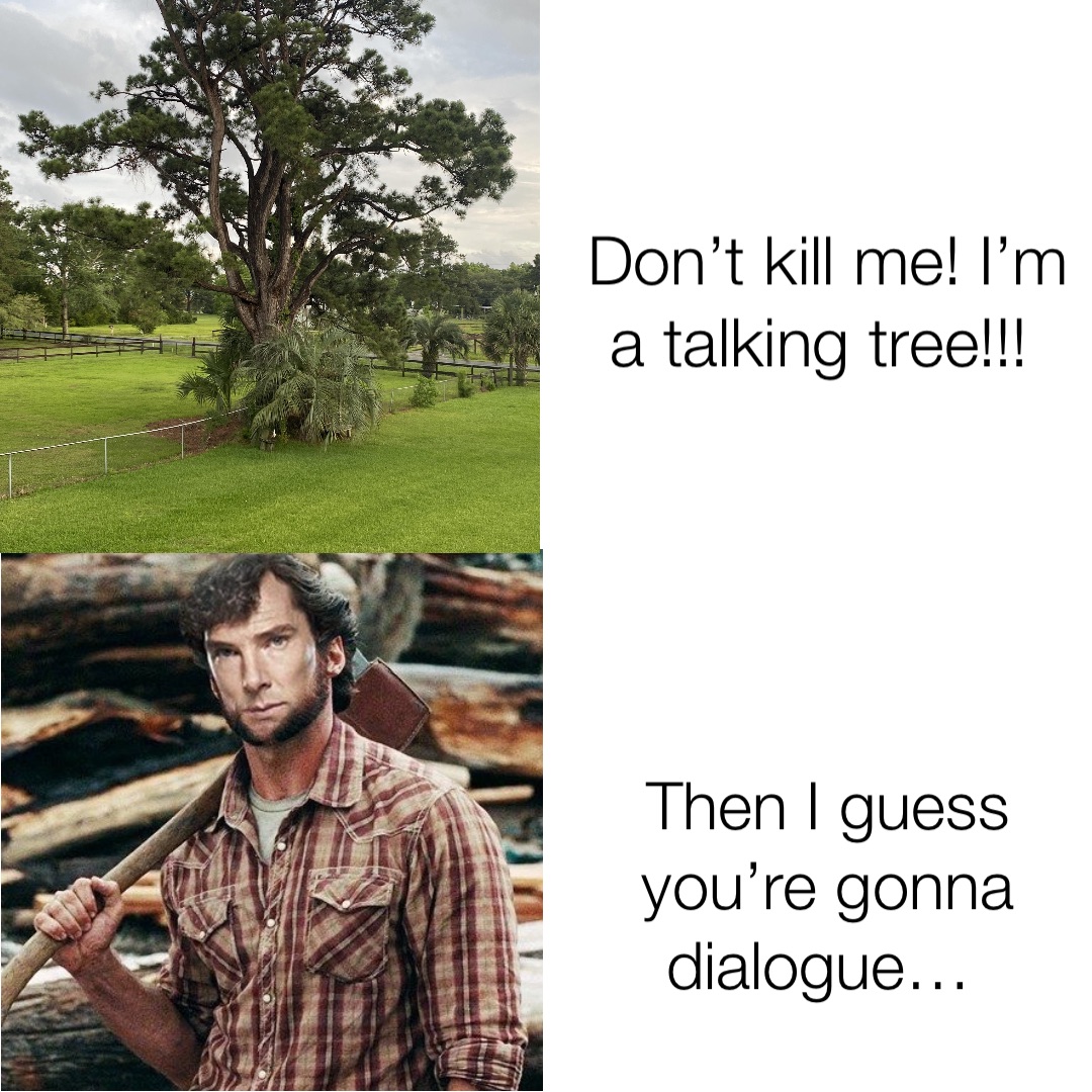 Don’t kill me! I’m a talking tree!!! Then I guess you’re gonna dialogue ...
