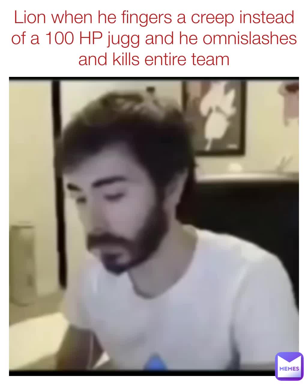 Lion when he fingers a creep instead of a 100 HP jugg and he ...