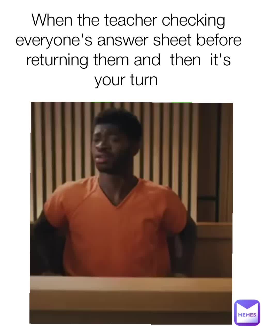 When the teacher checking everyone's answer sheet before returning them ...