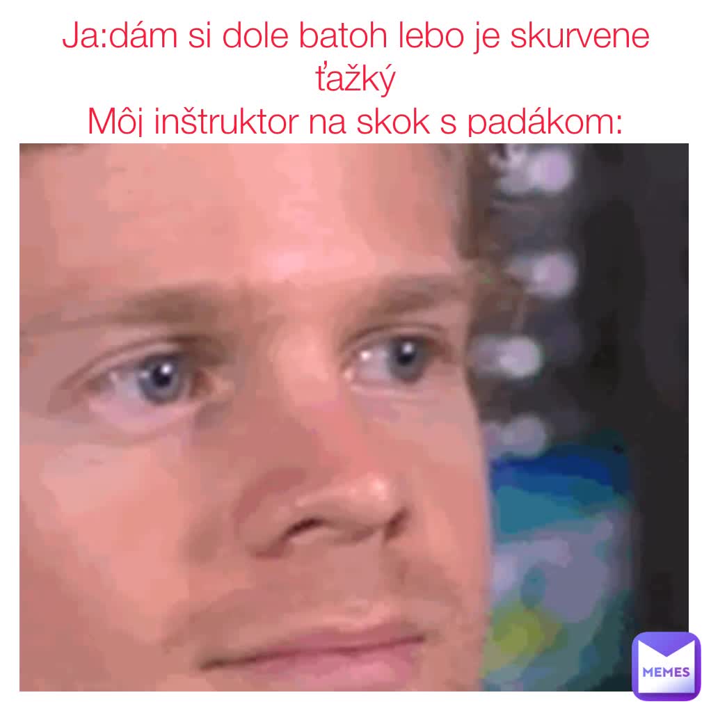 Ja:dám si dole batoh lebo je skurvene ťažký Môj inštruktor na skok s ...