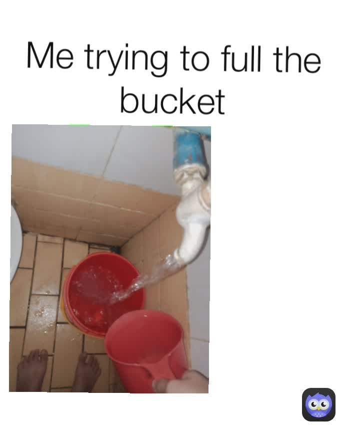 Me trying to full the bucket | @delcy | Memes