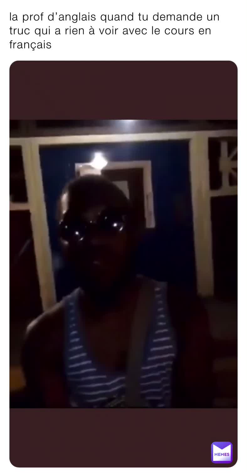 la prof d’anglais quand tu demande un truc qui a rien à voir avec le ...