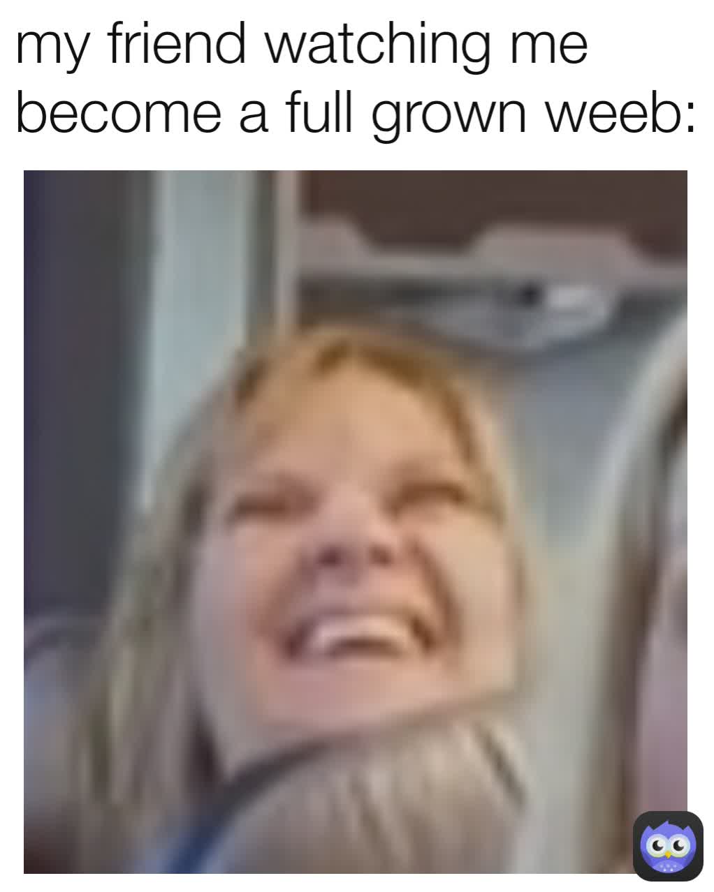 my friend watching me become a full grown weeb: | @ileftlol | Memes