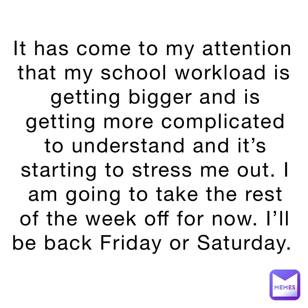 It has come to my attention that my school workload is getting bigger ...