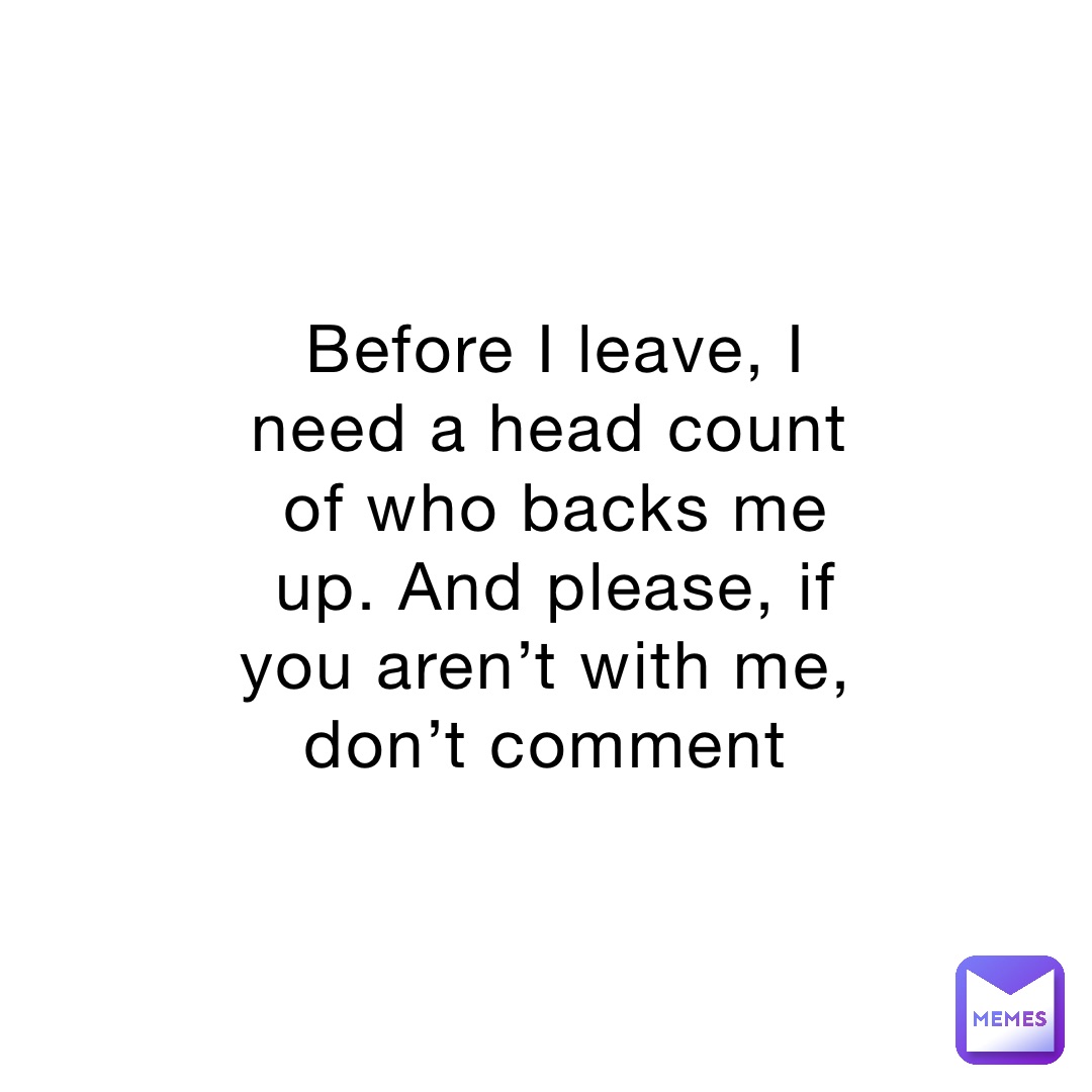Before I leave, I need a head count of who backs me up. And please, if ...