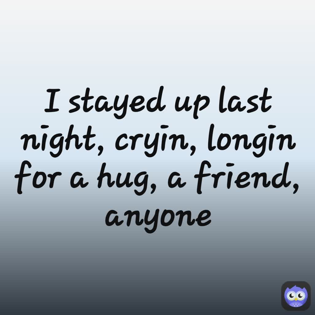I stayed up last night, cryin, longin for a hug, a friend, anyone ...
