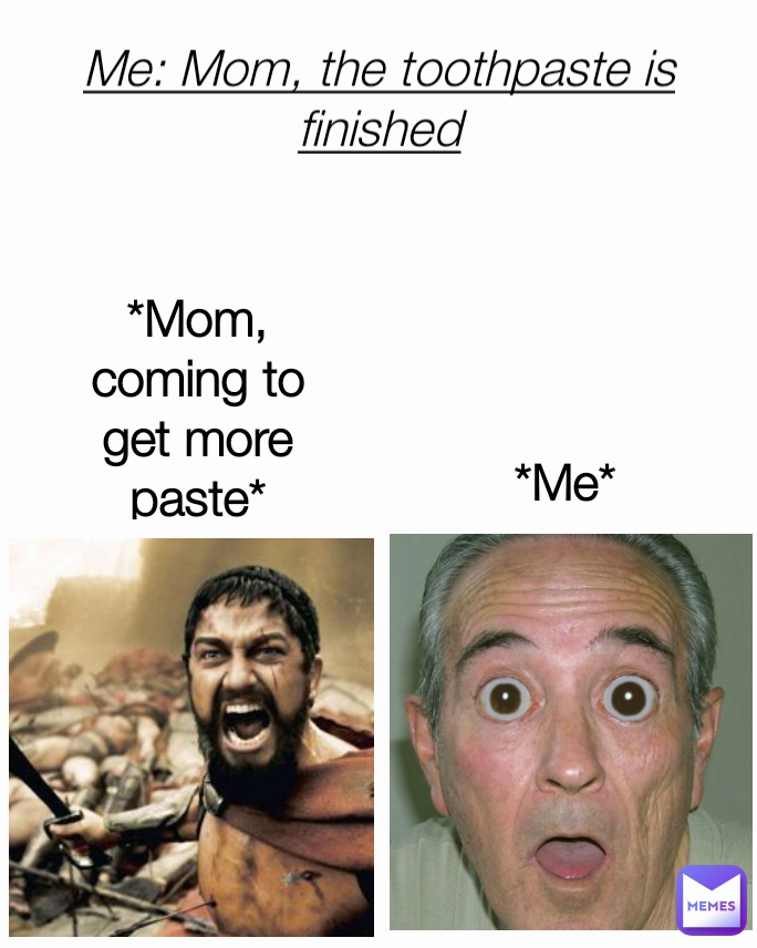 *Me* Me: Mom, the toothpaste is finished *Mom, coming to get more paste ...
