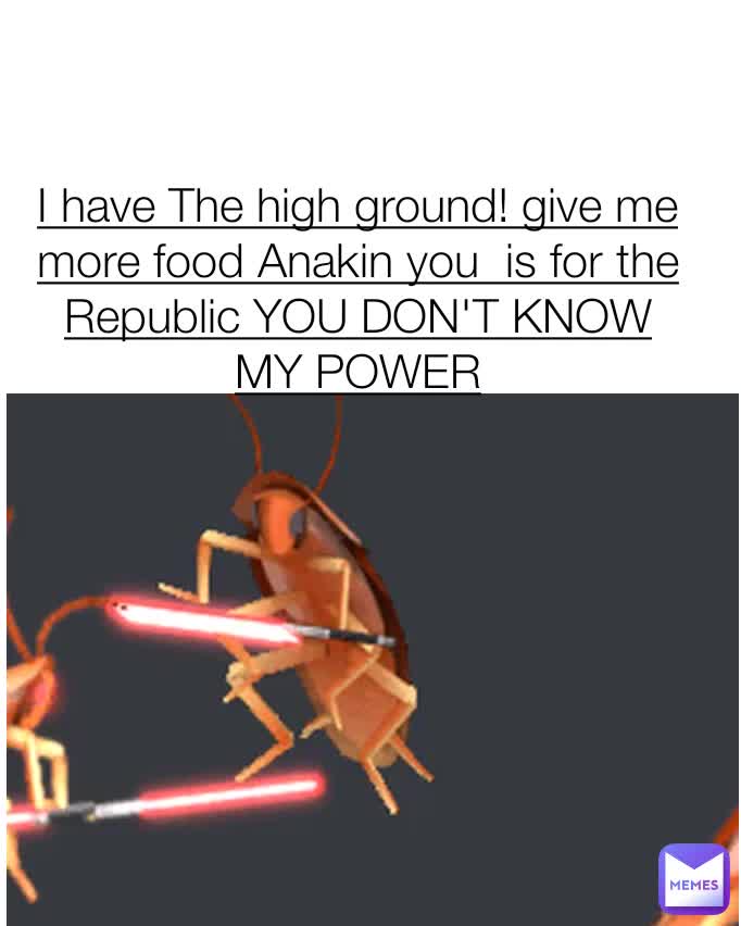 I have The high ground! give me more food Anakin you is for the ...