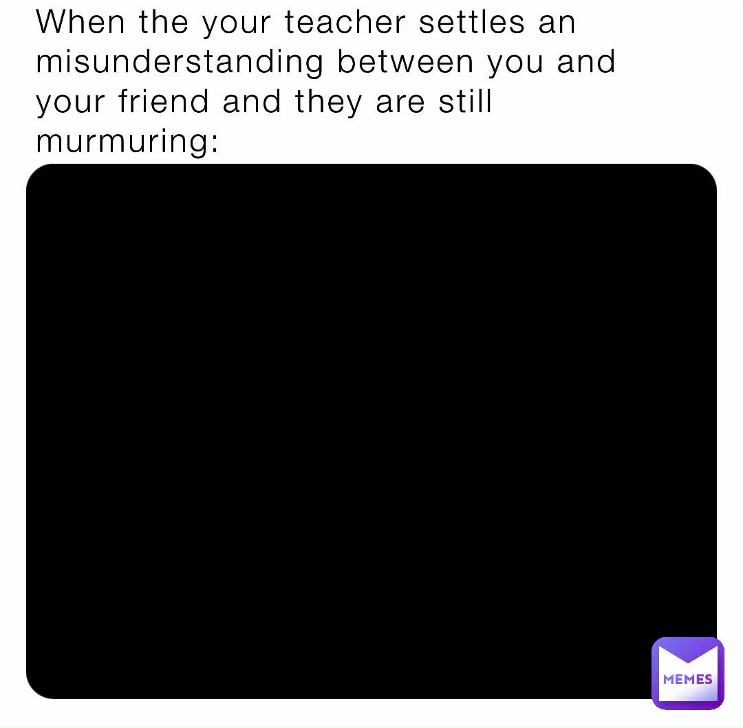 When the your teacher settles an misunderstanding between you and your ...