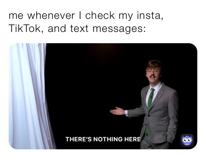 me whenever I check my insta, TikTok, and text messages ...