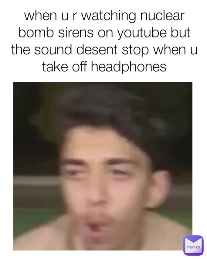 when u r watching nuclear bomb sirens on youtube but the sound desent ...